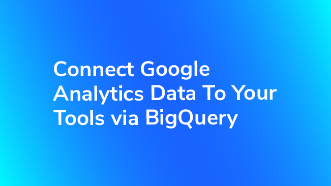 Connect Google Analytics Data To Your Tools via BigQuery | Bounteous